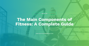 The Main Components of Fitness: A Complete Guide